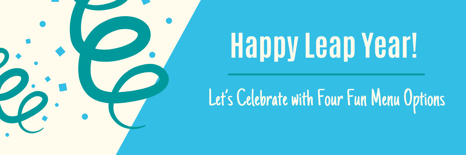 Happy Leap Year! Let’s Celebrate with Four Fun Menu Options